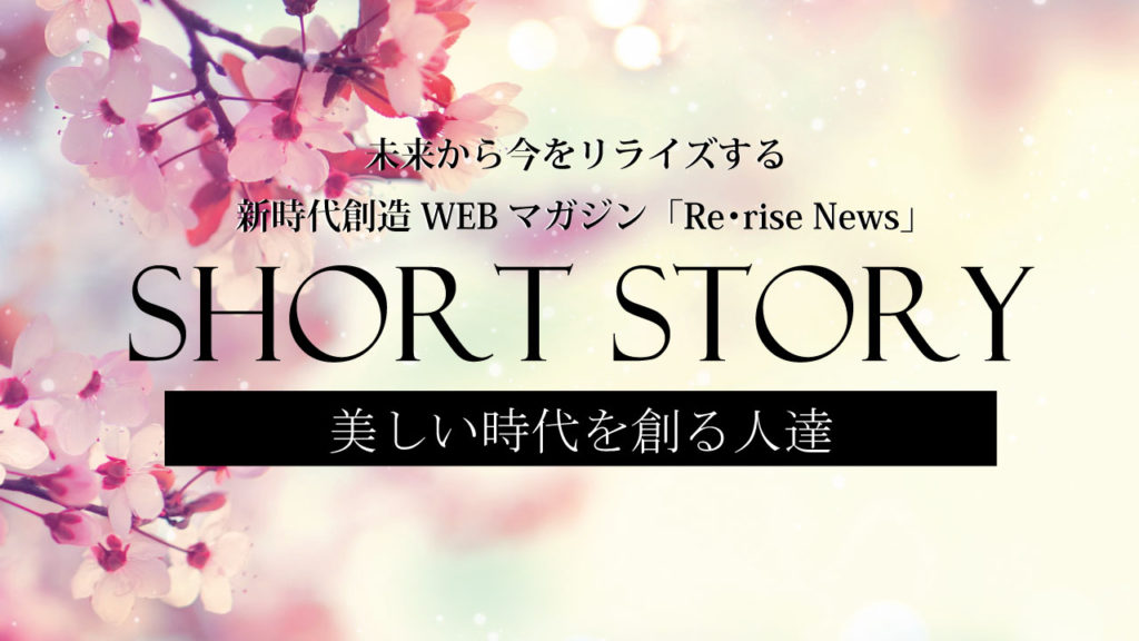 Short Story – Re･rise News -美しい時代を創る人達-